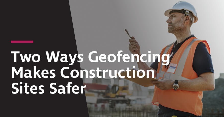 Two ways geofencing makes construction sites safer - Teletrac Navman US